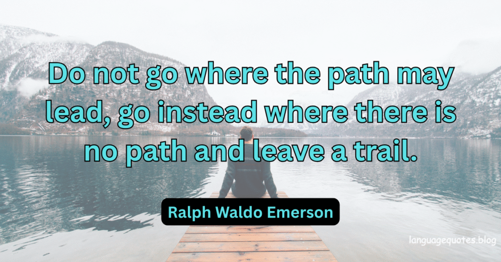 "Do not go where the path may lead, go instead where there is no path ...
